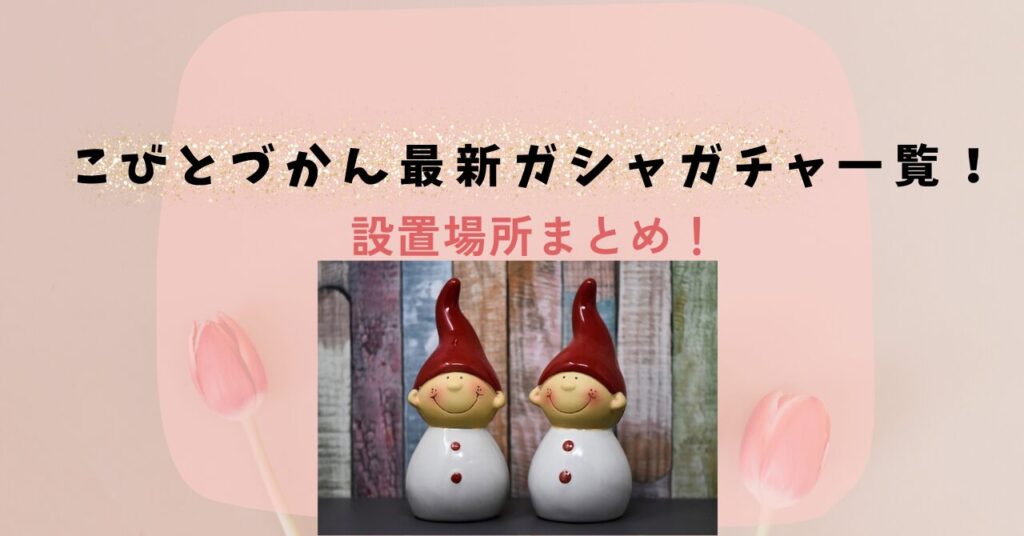こびとづかん最新ガシャガチャ一覧！設置場所まとめ！ | ojamaru