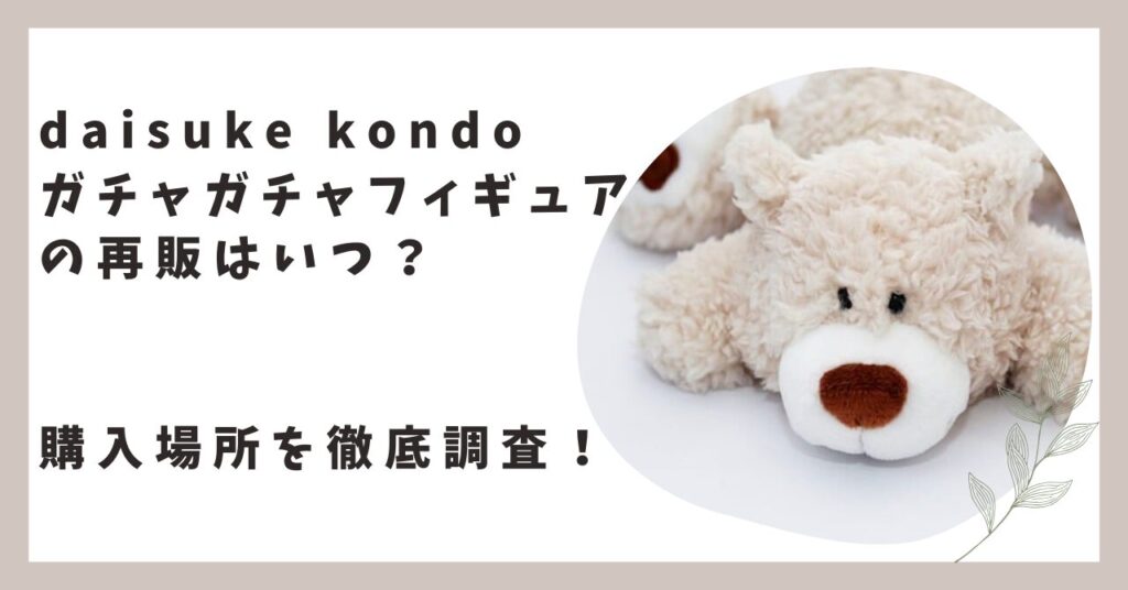daisuke kondoガチャガチャフィギュアの再販はいつ？購入場所を徹底調査！ | ojamaru