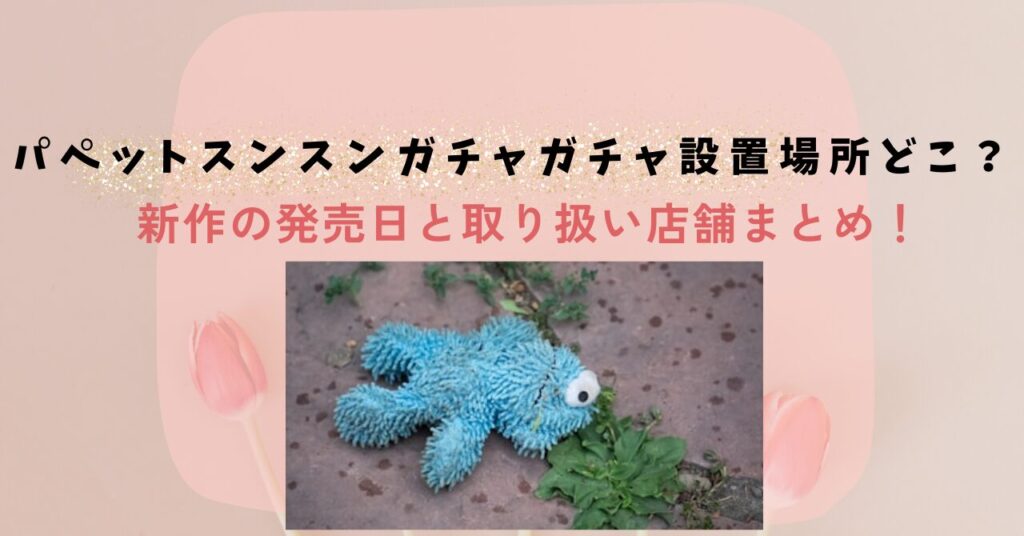 パペットスンスンガチャガチャ設置場所どこ？新作の発売日と取り扱い店舗まとめ！ | ojamaru