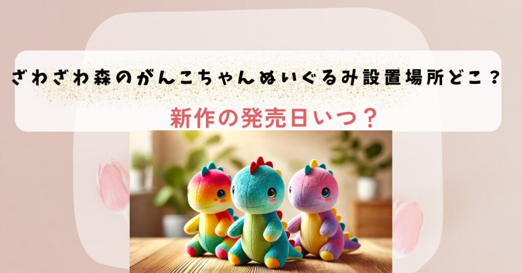 ざわざわ森のがんこちゃんぬいぐるみ設置場所どこ？新作の発売日いつ？ | ojamaru