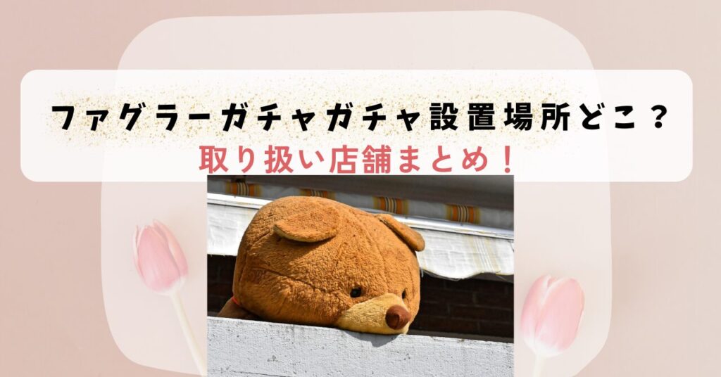 ファグラーガチャガチャ設置場所どこ？取り扱い店舗まとめ！ | ojamaru